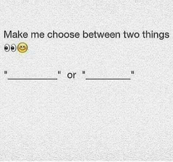 Go ahead. Make me choose between two things? - GirlsAskGuys